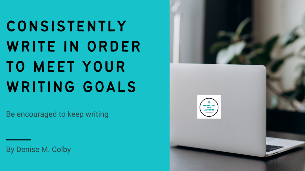 Consistently Write In Order to Meet Your Writing Goals